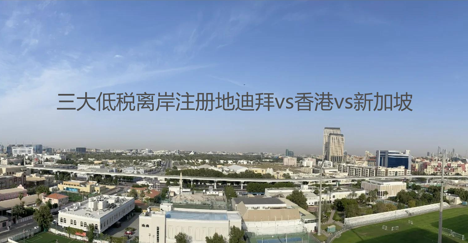 【投资必看】迪拜、香港、新加坡三大低税离岸注册地对比，助你做出明智决策 - ingstart-全球公司成立与合规